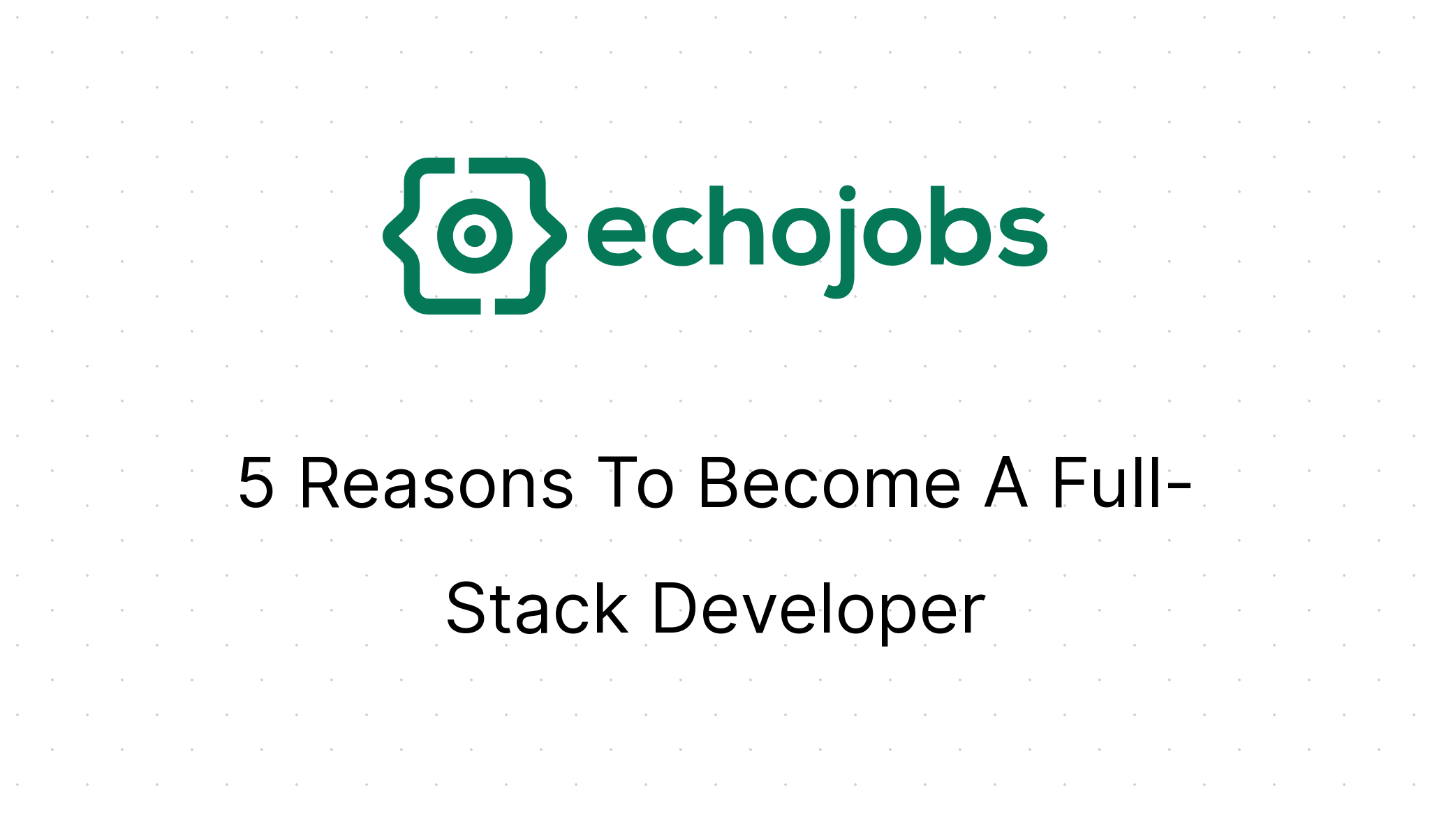 5 Reasons To Become A Full-Stack Developer | EchoJobs